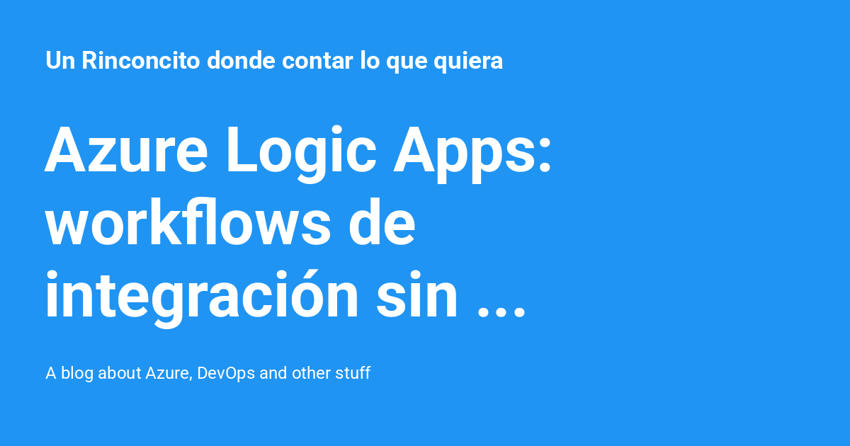 Azure Logic Apps: workflows de integración sin código - Un Rinconcito donde contar lo que quiera